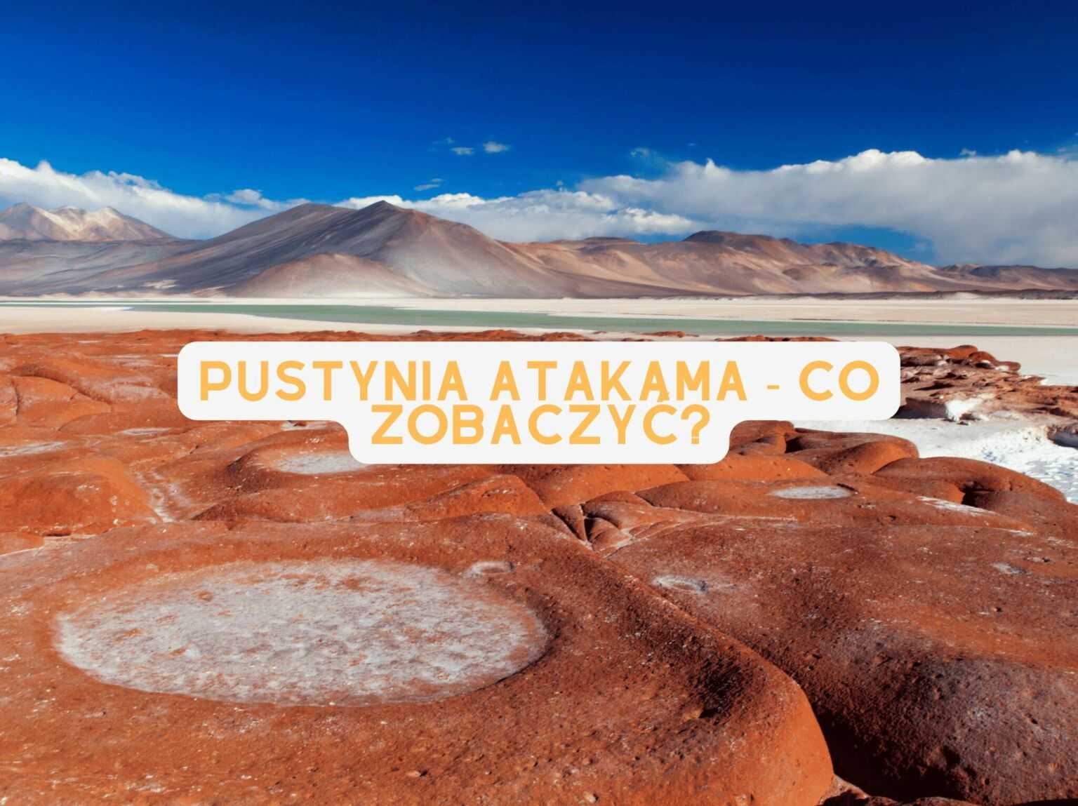 Pustynia Atakama - co zobaczyć? | Blog podróżniczy 4challenge